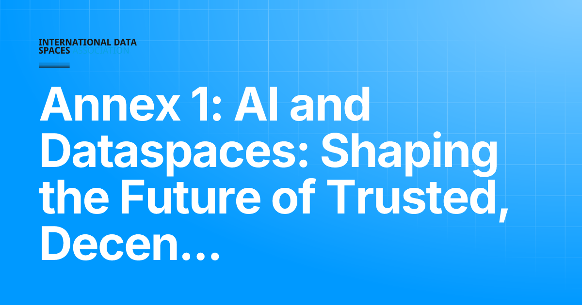 Annex 1: AI and Dataspaces: Shaping the Future of Trusted, Decentralized Intelligence | IDSA ...
